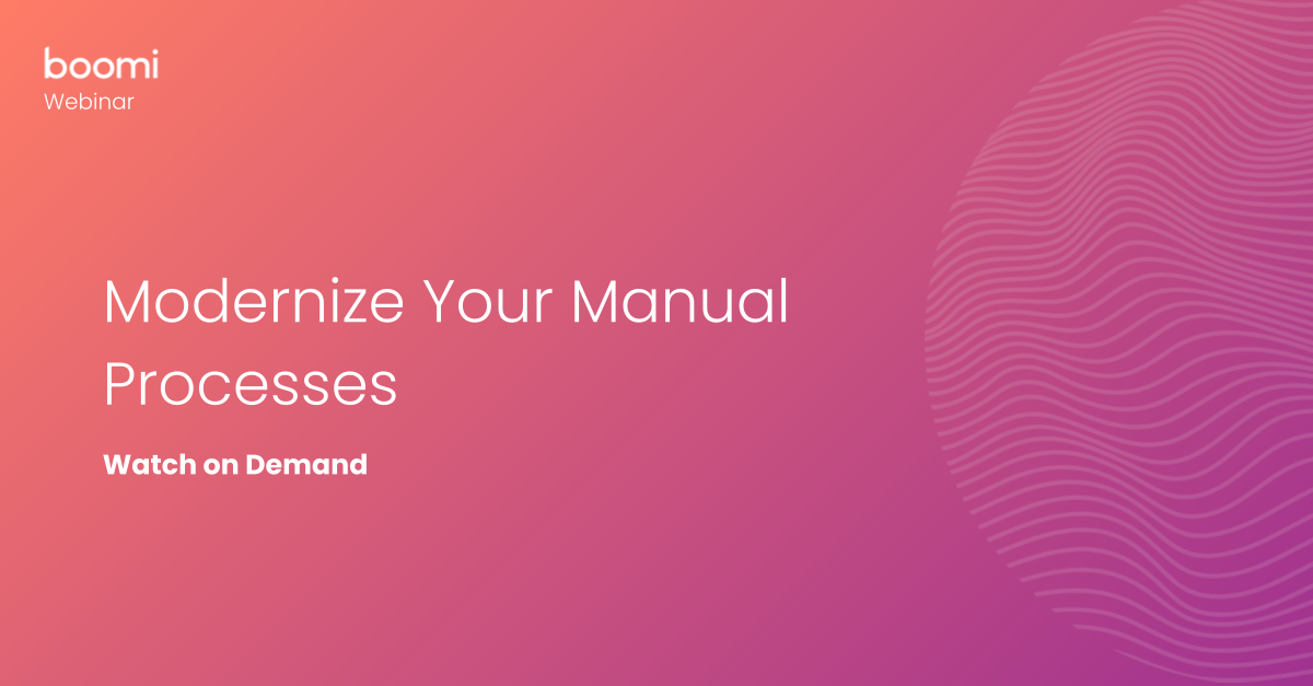 Boomi Webinar | Modernize Your Manual Processes Boomi Webinar | Modernize Your Manual Processes